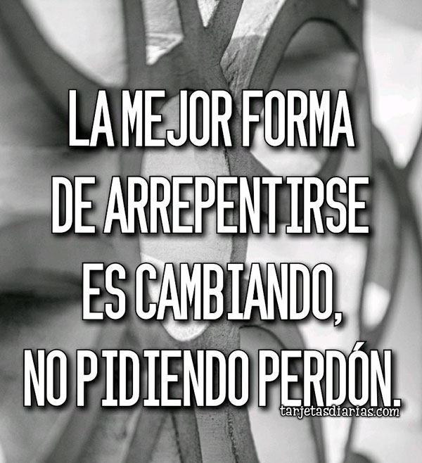 LA MEJOR FORMA DE ARREPENTIRSE ES CAMBIANDO, NO PIDIENDO PERDÓN ...