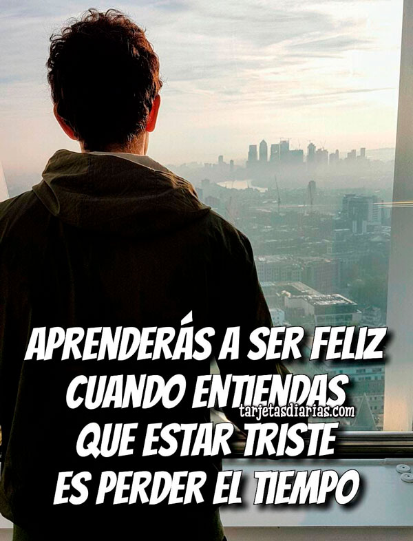 APRENDERÁS A SER FELIZ CUANDO ENTIENDAS QUE ESTAR TRISTE ES PERDER EL ...