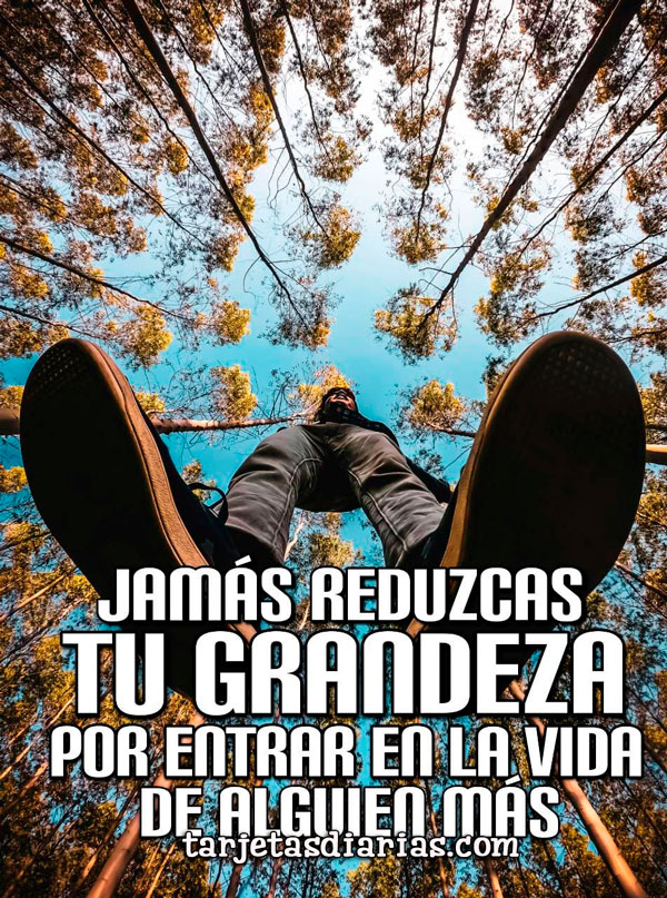 JAMÁS REDUZCAS TU GRANDEZA POR ENTRAR EN LA VIDA DE ALGUIEN MÁS ...