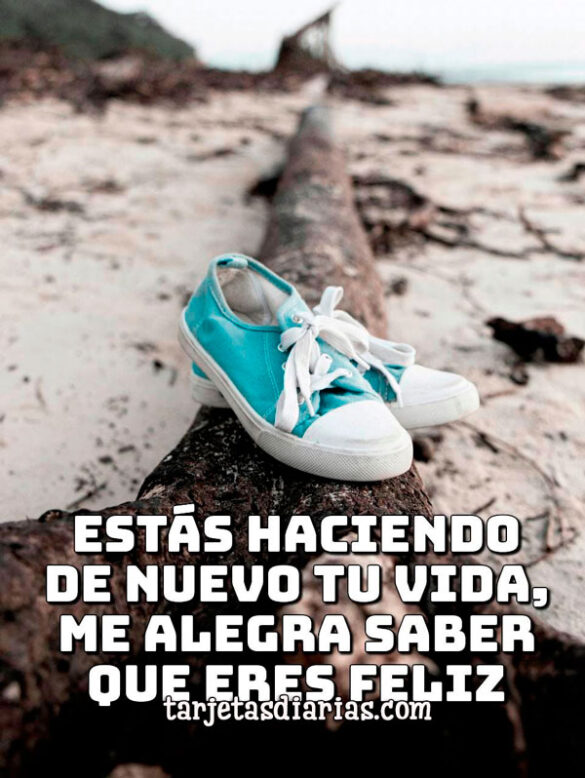 ESTÁS HACIENDO DE NUEVO TU VIDA, ME ALEGRA SABER QUE ERES FELIZ ...