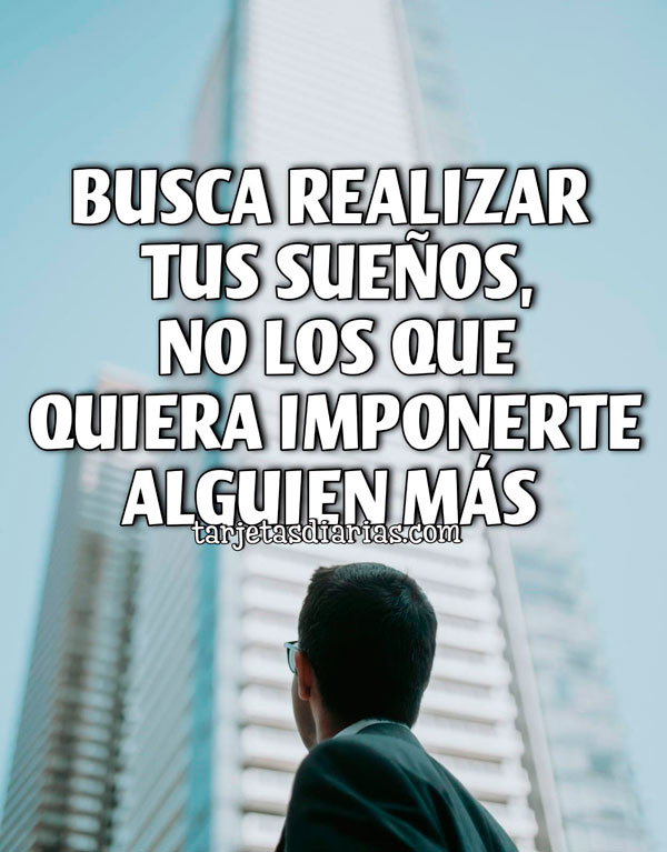 BUSCA REALIZAR TUS SUEÑOS, NO LOS QUE QUIERA IMPONERTE ALGUIEN MÁS ...