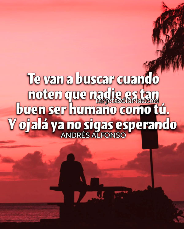 TE VAN A BUSCAR CUANDO NOTEN QUE NADIE ES TAN BUEN SER HUMANO COMO TÚ ...
