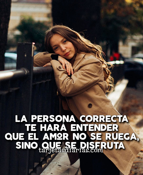 LA PERSONA CORRECTA TE HARÁ ENTENDER QUE EL AMOR NO SE RUEGA, SINO QUE ...