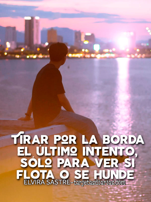 TIRAR POR LA BORDA EL ÚLTIMO INTENTO, SÓLO PARA VER SI FLOTA O SE HUNDE ...