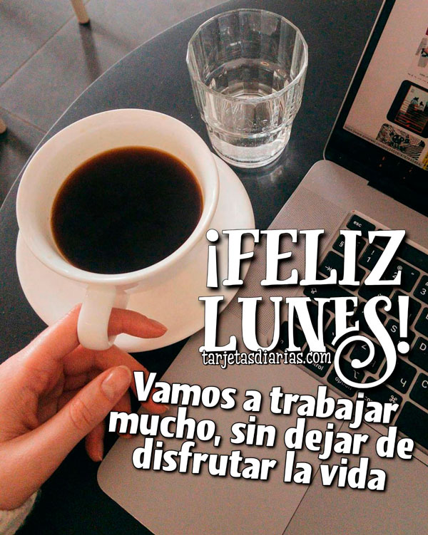 ¡FELIZ LUNES! VAMOS A TRABAJAR MUCHO, SIN DEJAR DE DISFRUTAR DE LA VIDA ...