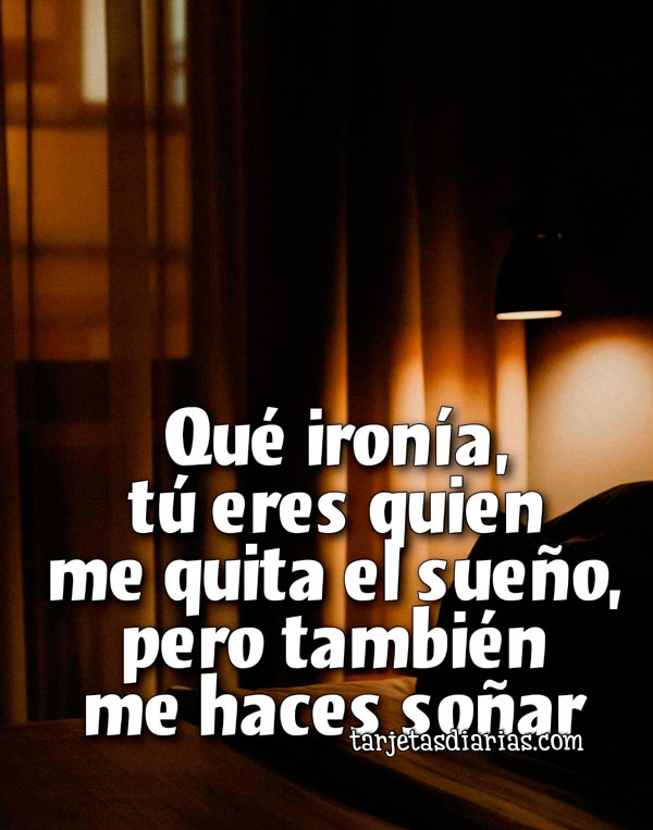 QUÉ IRONÍA, TÚ ERES QUIEN ME QUITA EL SUEÑO, PERO TAMBIÉN ME HACES ...