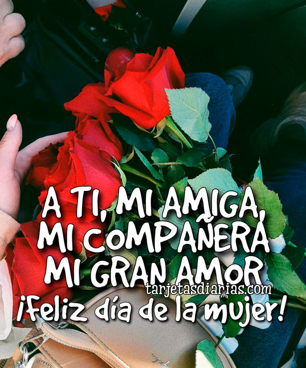 A TI, MI AMIGA, MI COMPAÑERA, MI GRAN AMOR. ¡FELIZ DÍA DE LA MUJER ...