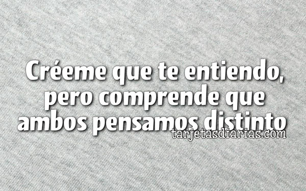 CRÉEME QUE TE ENTIENDO, PERO COMPRENDE QUE AMBOS PENSAMOS DISTINTO ...