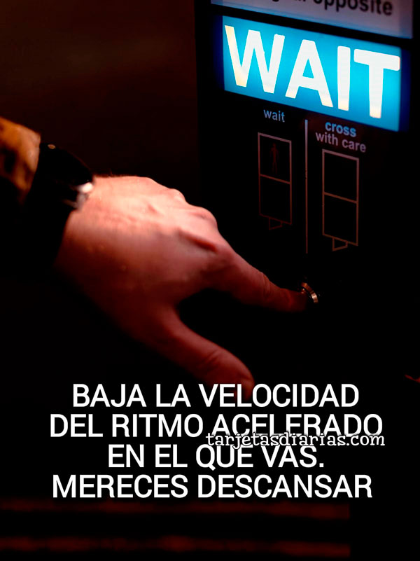 BAJA LA VELOCIDAD DEL RITMO ACELERADO EN EL QUE VAS. MERECES DESCANSAR ...