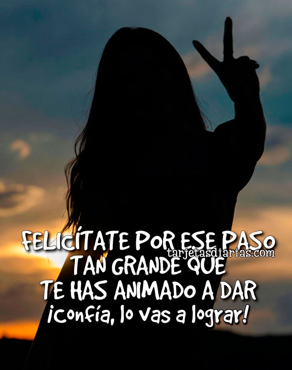 FELICÍTATE POR ESE PASO TAN GRANDE QUE TE HAS ANIMADO A DAR. ¡CONFÍA ...