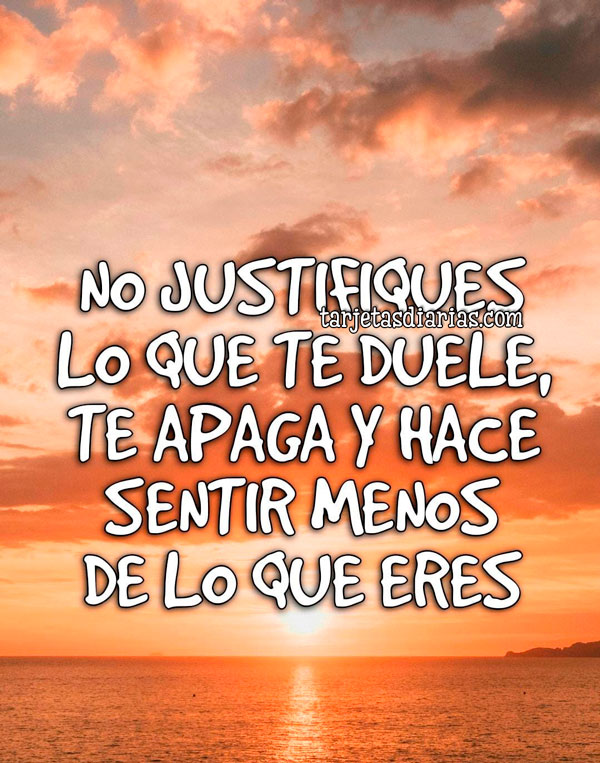 NO JUSTIFIQUES LO QUE TE DUELE, TE APAGA Y HACE SENTIR MENOS DE LO QUE ...