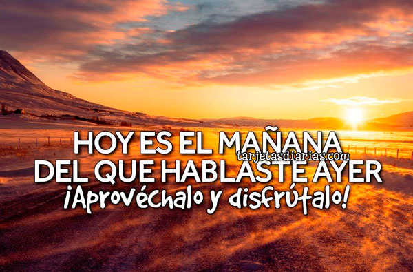 HOY ES EL MAÑANA DEL QUE HABLASTE AYER. ¡APROVÉCHALO Y DISFRÚTALO ...
