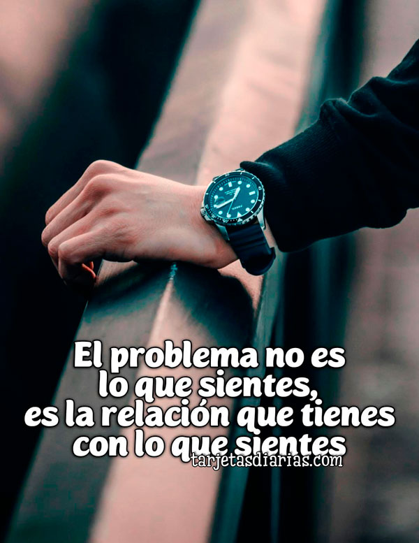 EL PROBLEMA NO ES LO QUE SIENTES, ES LA RELACIÓN QUE TIENES CON LO QUE ...