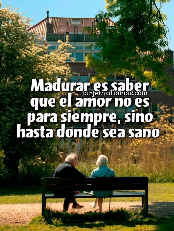 MADURAR ES SABER QUE EL AMOR NO ES PARA SIEMPRE, SINO HASTA DONDE SEA ...
