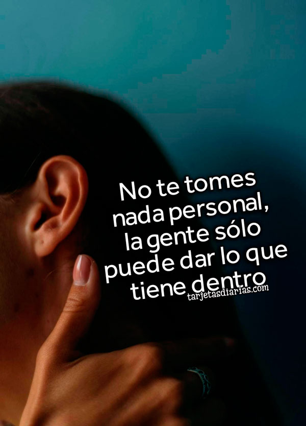 NO TE TOMES NADA PERSONAL, LA GENTE SÓLO PUEDE DAR LO QUE TIENE DENTRO ...