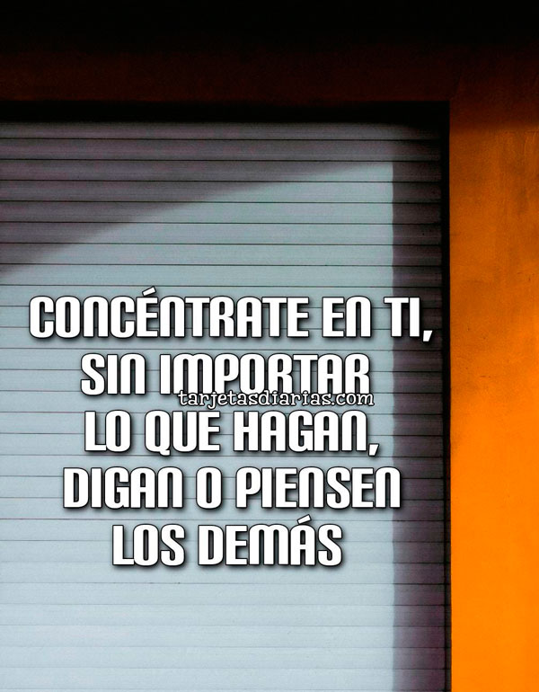 CONCÉNTRATE EN TI, SIN IMPORTAR LO QUE HAGAN, DIGAN O PIENSEN LOS DEMÁS ...