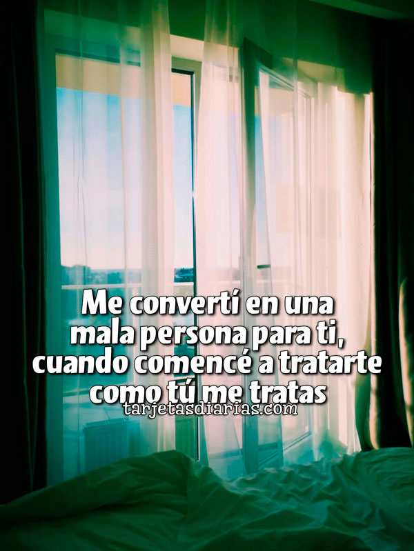 ME CONVERTÍ EN UNA MALA PERSONA PARA TI, CUANDO COMENCÉ A TRATARTE COMO ...